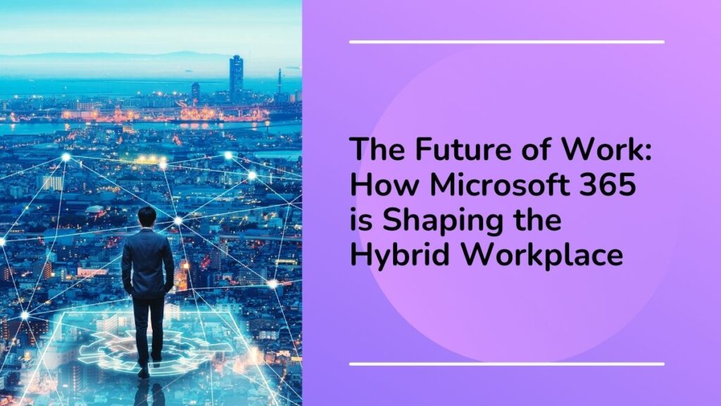 The Future of Work: How Microsoft 365 is Shaping the Hybrid Workplace